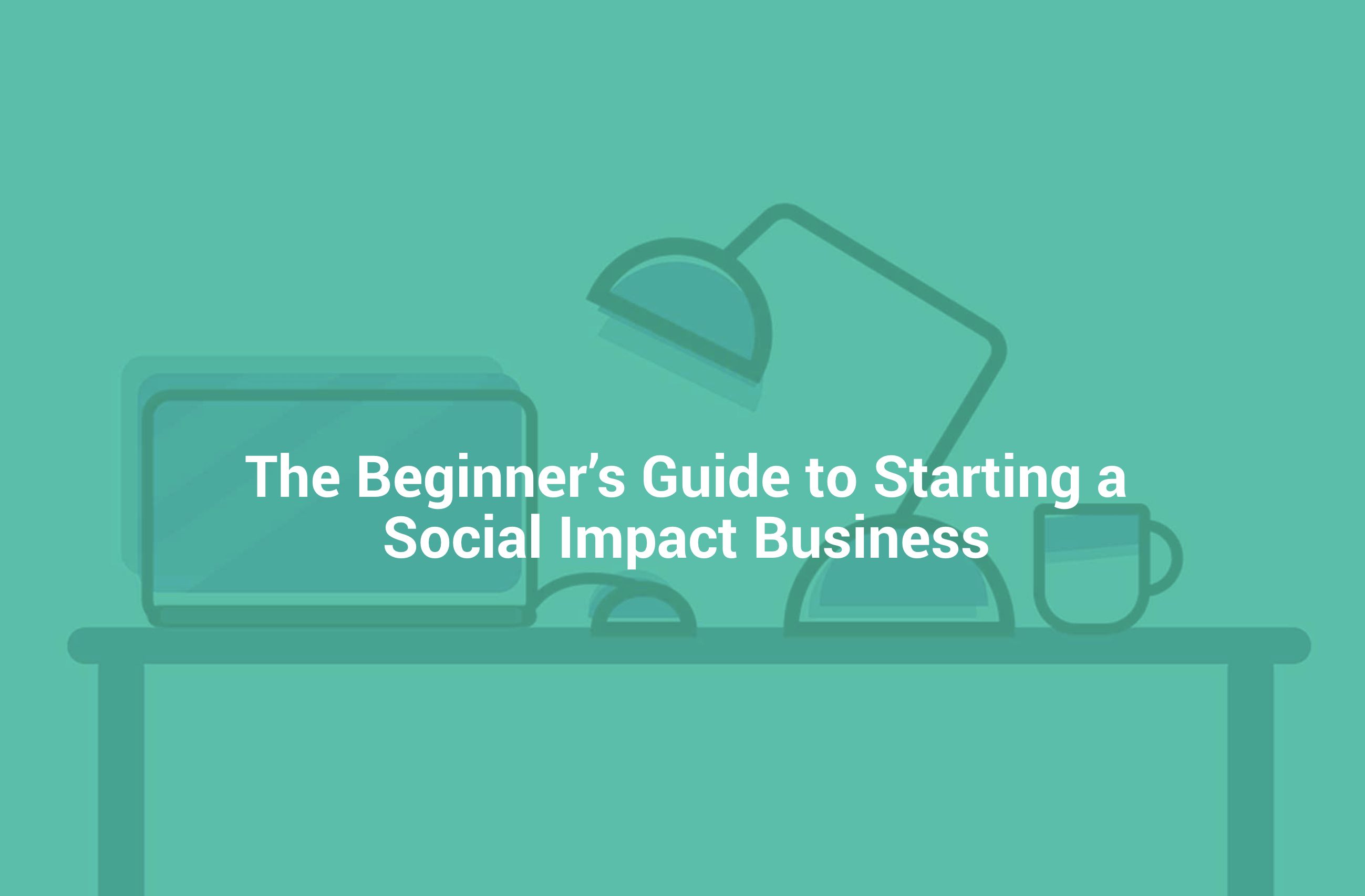The Beginner’s Guide to Starting a Social Impact Business